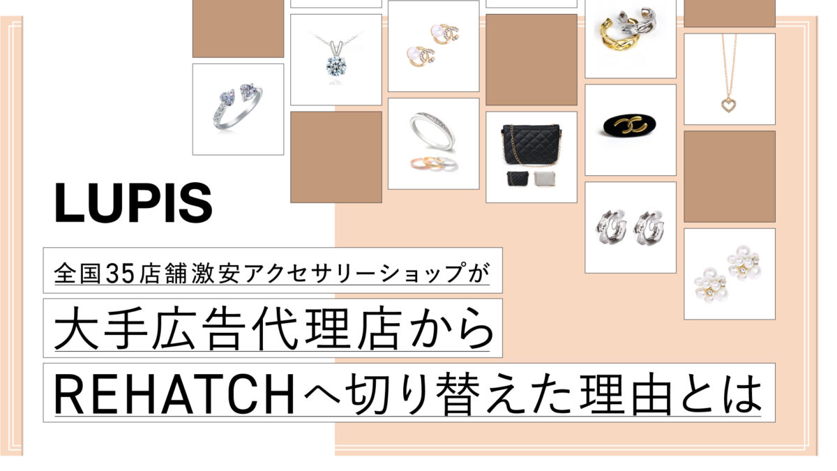 全国35店舗激安アクセサリーショップLUPISが大手広告代理店からREHATCHへ乗り換えた理由とは。 - | REHATCH株式会社